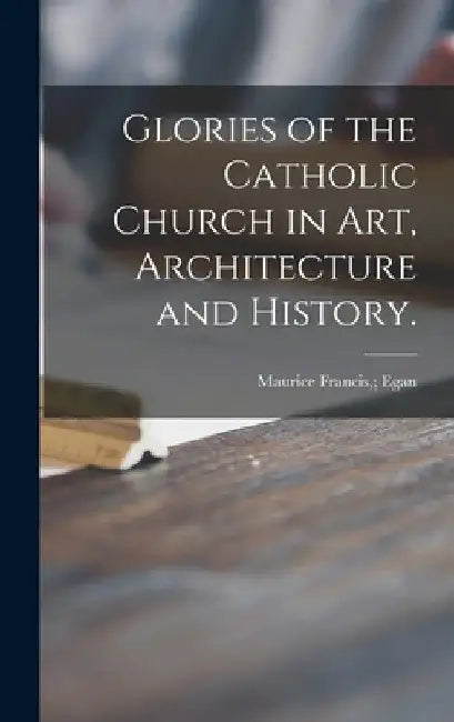 Glories of the Catholic Church in Art, Architecture and History ...