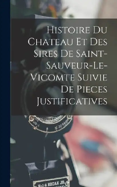 Histoire Du Chateau Et Des Sires De Saint-Sauveur-Le-Vicomte Suivie De ...