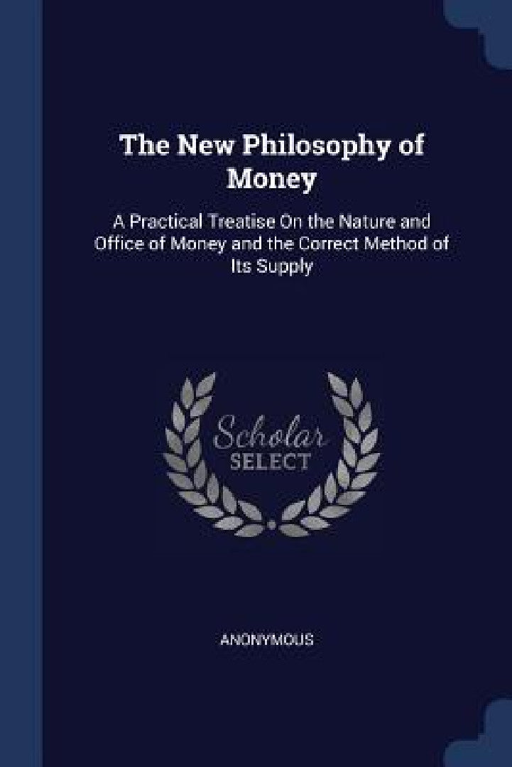 The New Philosophy of Money: A Practical Treatise On the Nature and ...
