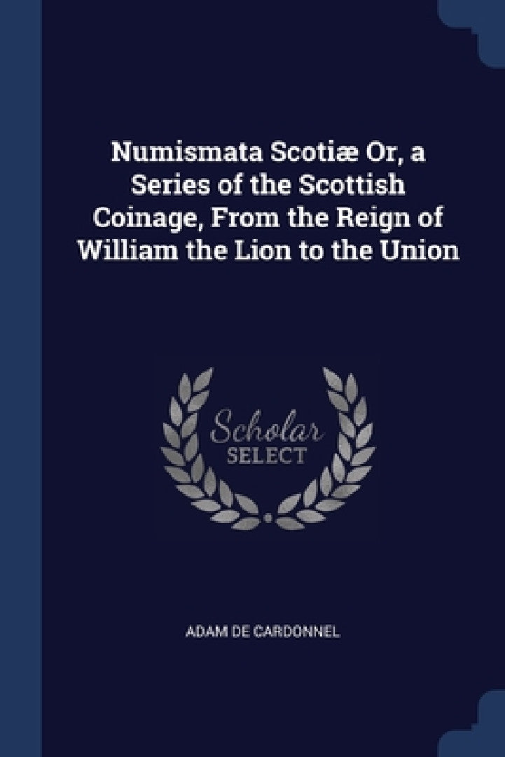 Numismata Scotiæ Or, a Series of the Scottish Coinage, From the Reign ...