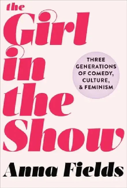 The Girl in the Show: Three Generations of Comedy, Culture, and ...