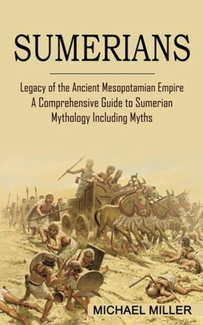 Sumerians: Legacy of the Ancient Mesopotamian Empire (A Comprehensive ...