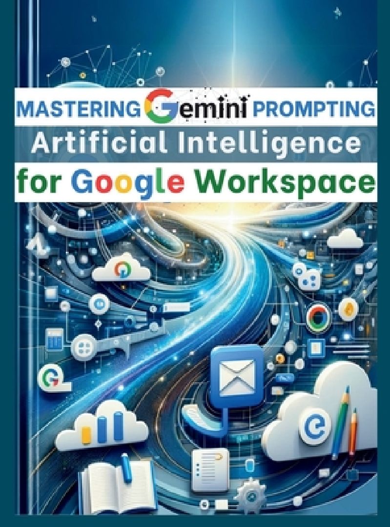 Mastering Gemini Artificial Intelligence Prompting for Google Workspace: AI Prompt Guide 101 ...