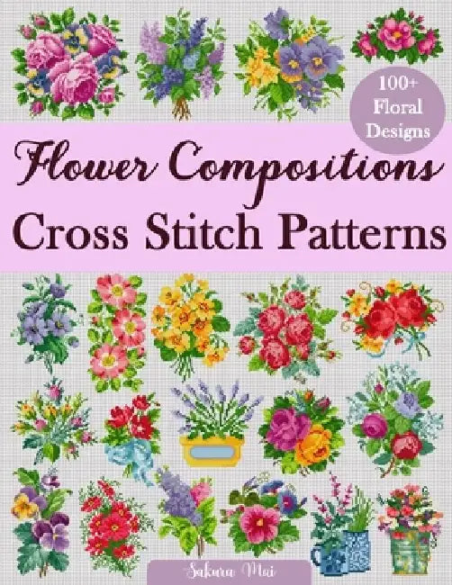 Flower Compositions Cross Stitch Patterns: Over 100 Floral Designs for ...