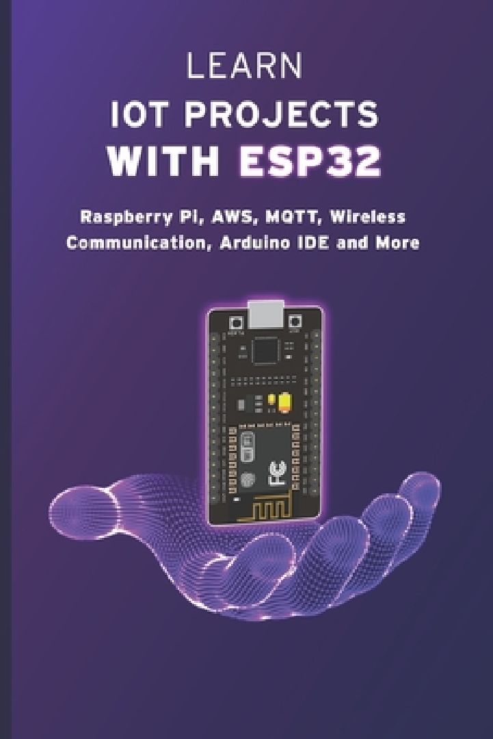 Learn Iot Projects with Esp32: Raspberry Pi, AWS, MQTT, Wireless Communication, Arduino IDE and ...
